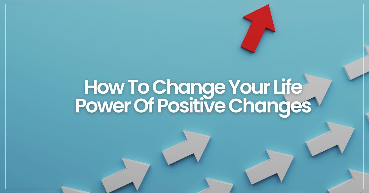 How To Change Your Life? Power Of Positive Changes